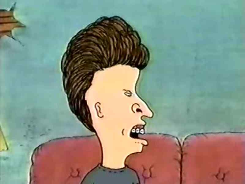 "Shut up Beavis! I like it too, but you don'thave to slobber all over ...